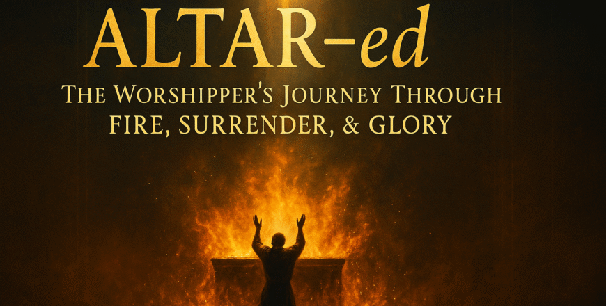 ALTAR-ed: The Worshipper’s Journey Through Fire, Surrender, and Glory ...